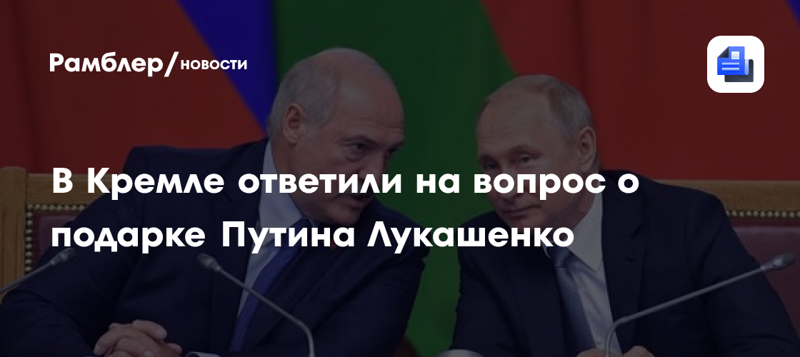В Кремле ответили на вопрос о подарке Путина Лукашенко Рамблерновости