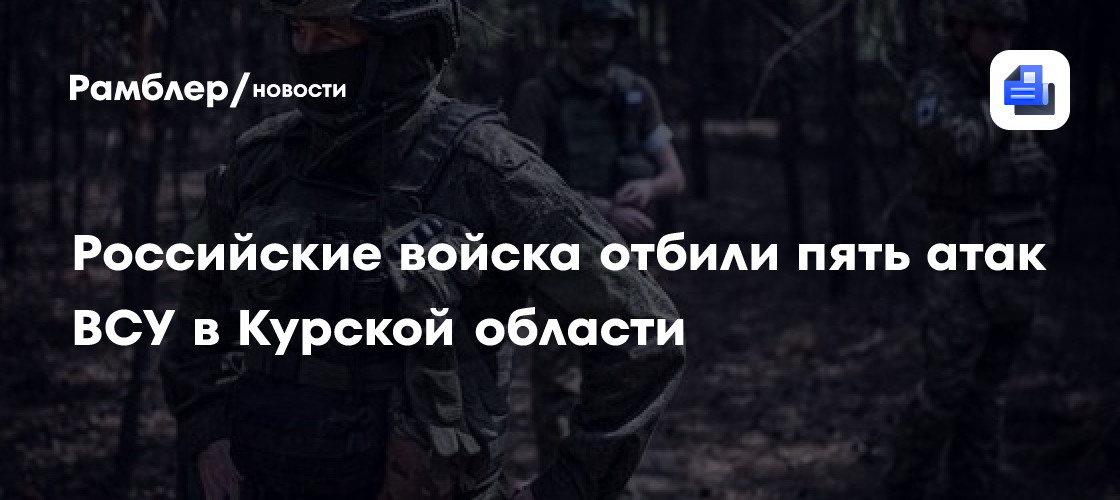 Российские войска отбили пять атак ВСУ в Курской области Рамблерновости