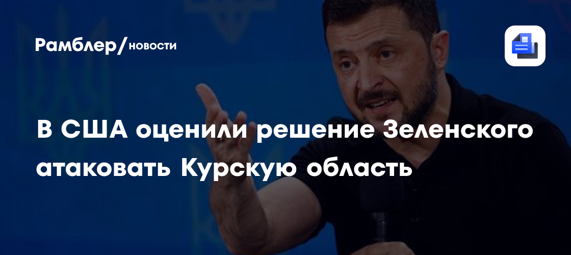 В США оценили решение Зеленского атаковать Курскую область Рамблер