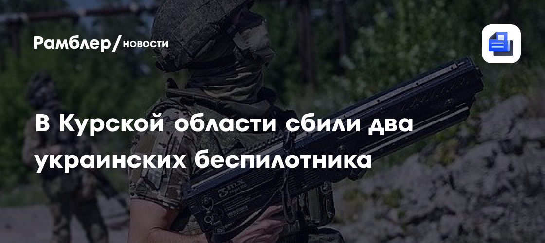 В Курской области сбили два украинских беспилотника Рамблерновости