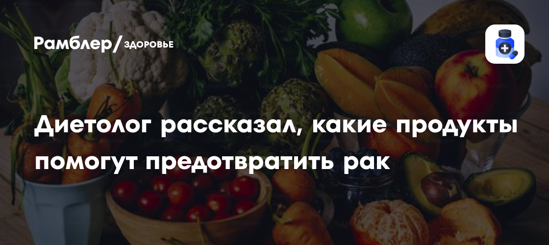 Диетолог рассказал какие продукты помогут предотвратить рак Рамблер