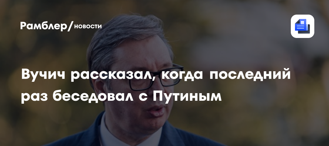Вучич рассказал когда последний раз беседовал с Путиным Рамблерновости