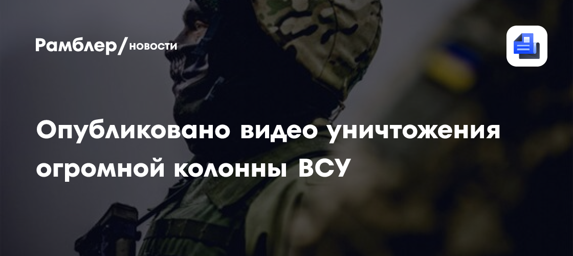 Опубликовано видео уничтожения огромной колонны ВСУ Рамблерновости