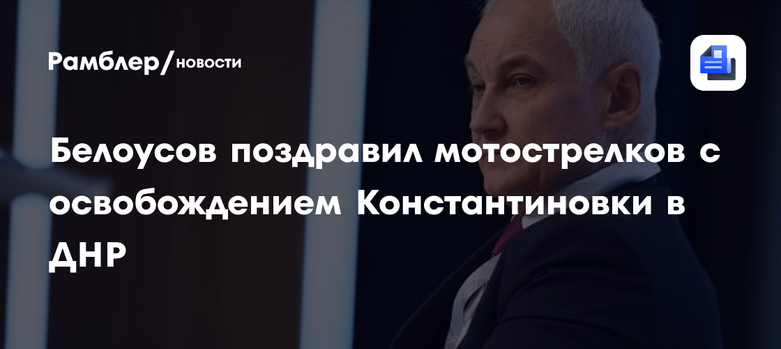 Белоусов поздравил мотострелков с освобождением Константиновки в ДНР