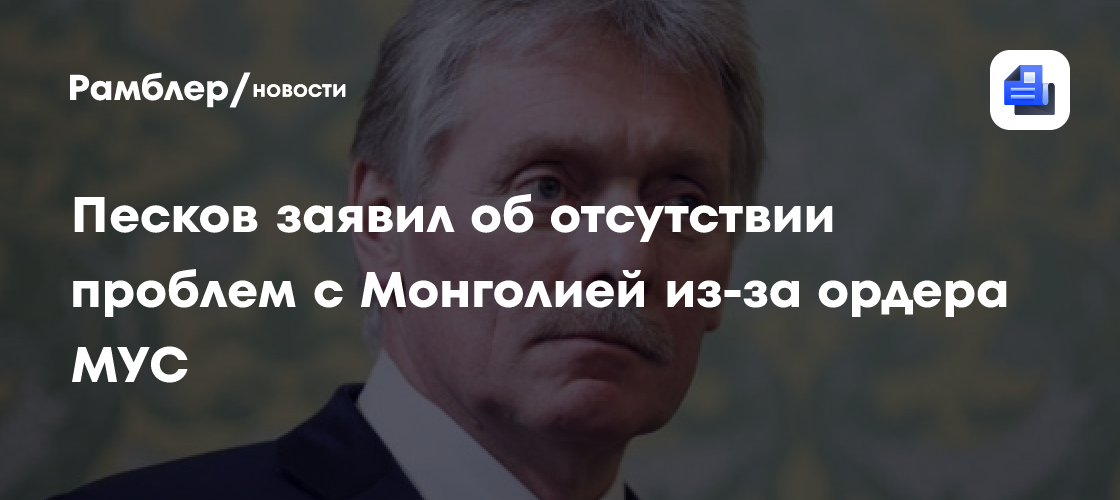 Песков заявил об отсутствии проблем с Монголией из за ордера МУС