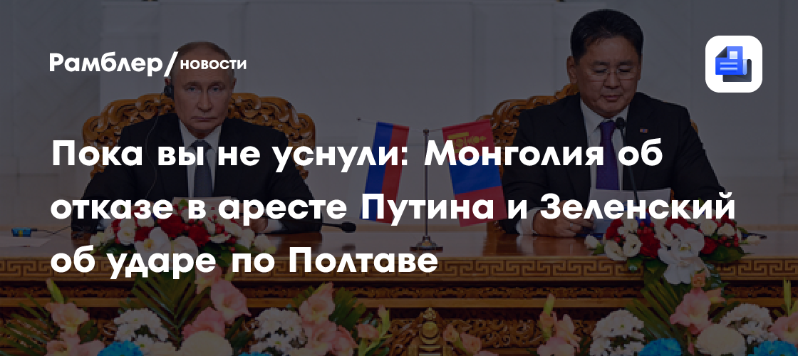 Пока вы не уснули Монголия об отказе арестовывать Путина и Зеленский