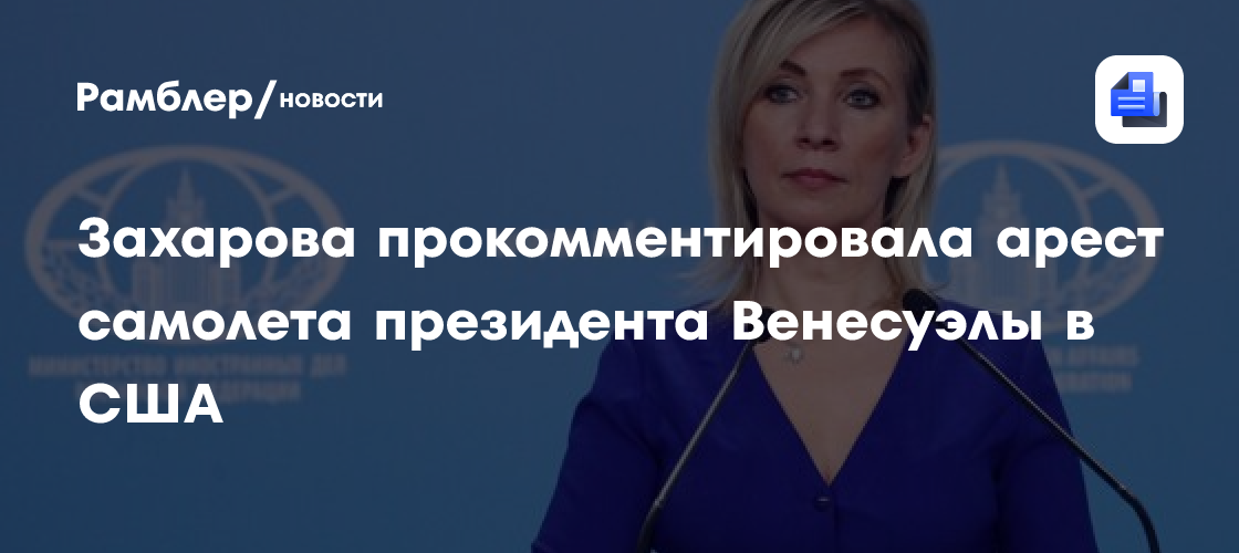Захарова прокомментировала арест самолета президента Венесуэлы в США