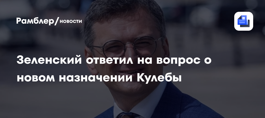 Зеленский ответил на вопрос о новом назначении Кулебы Рамблерновости