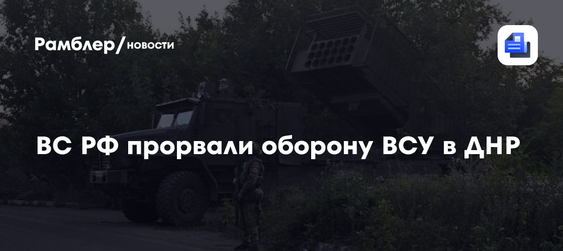 Стало известно о прорыве ВС России обороны ВСУ в ДНР Рамблерновости