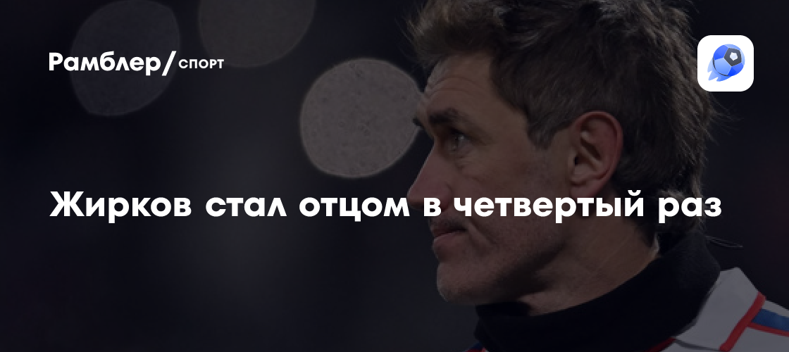 Экс-футболист сборной РФ Жирков в четвертый раз стал отцом - Рамблер/спорт