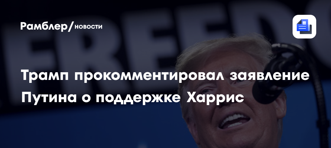 Трамп прокомментировал заявление Путина о поддержке Харрис Рамблер