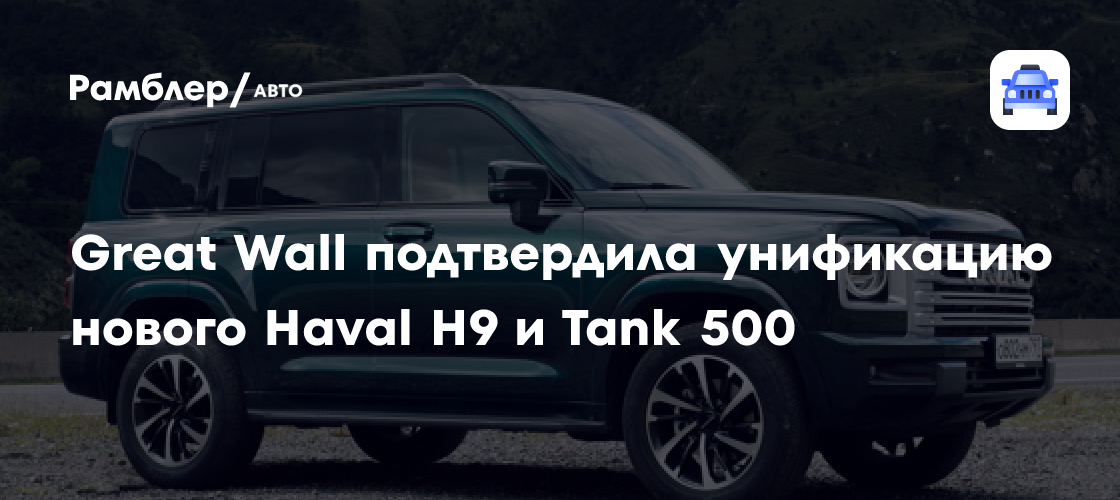 Great Wall подтвердил унификацию нового Haval H9 и Tank 500 - Рамблер/авто