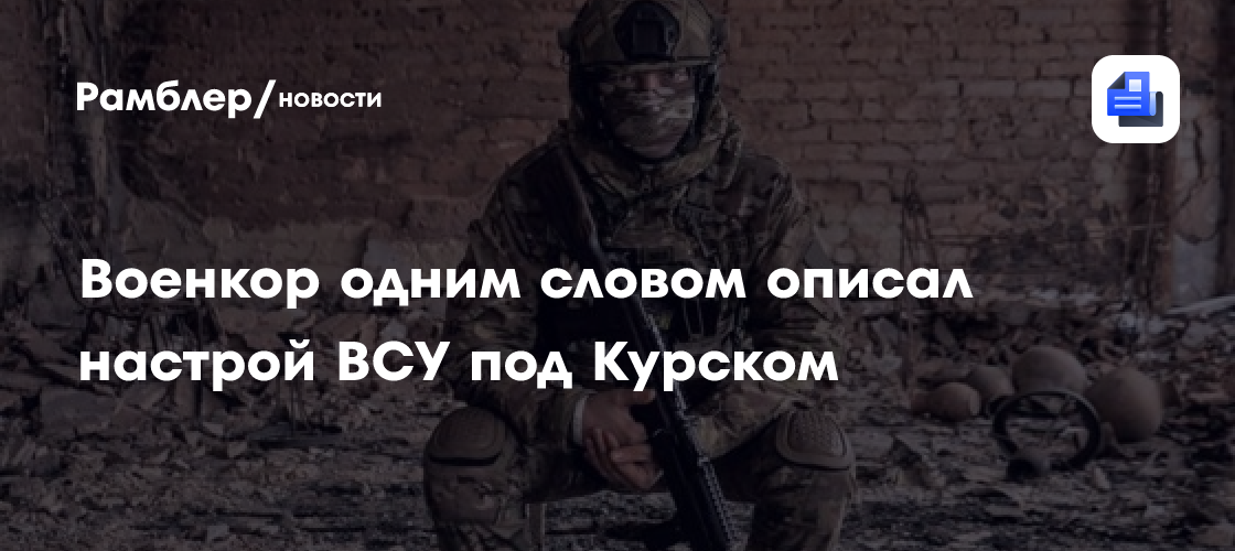 Военкор одним словом описал настрой ВСУ под Курском Рамблерновости