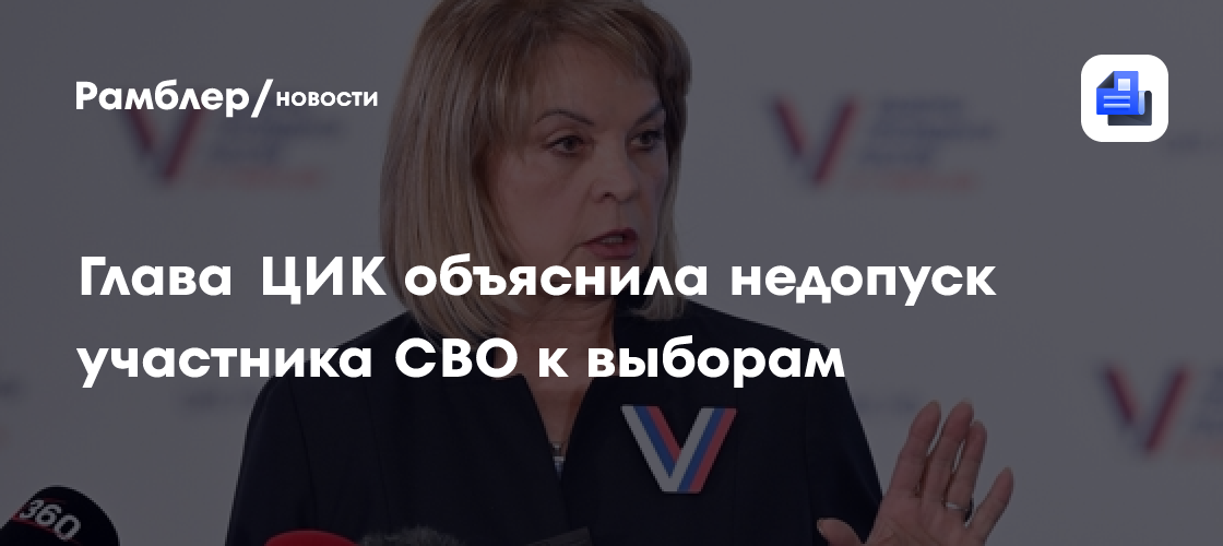 Глава ЦИК объяснила недопуск участника СВО к выборам Рамблерновости