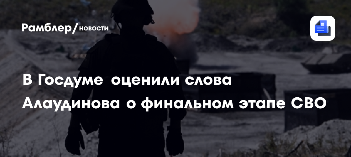 В Госдуме оценили слова Алаудинова о финальном этапе СВО Рамблерновости