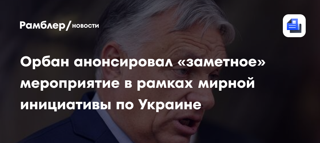 Орбан анонсировал заметное мероприятие в рамках мирной инициативы по