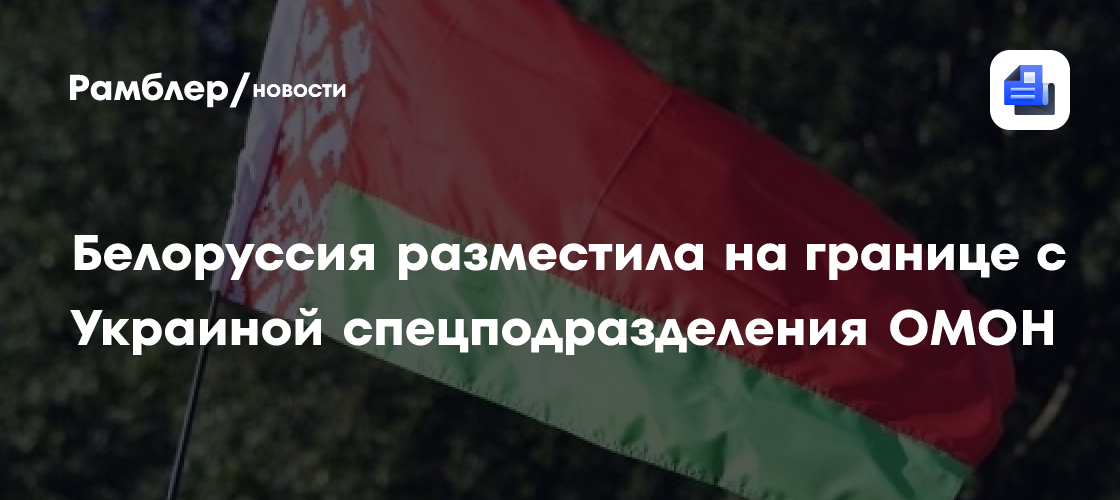 Белоруссия разместила на границе с Украиной спецподразделения ОМОН