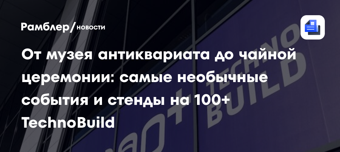 От музея антиквариата до чайной церемонии: самые необычные события и стенды на 100+ TechnoBuild ...