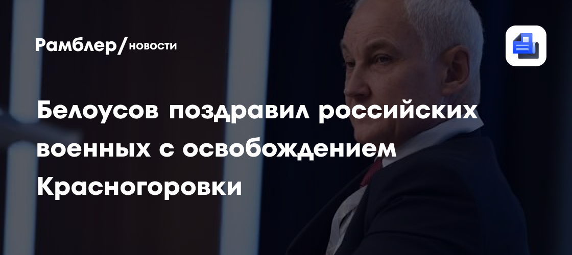 Белоусов поздравил российских военных с освобождением Красногоровки
