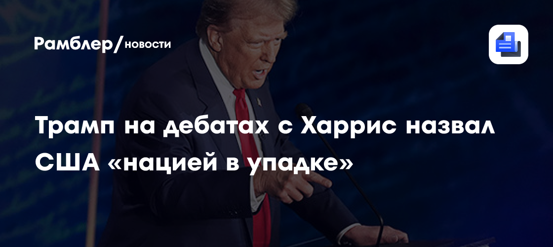 Трамп на дебатах с Харрис назвал США нацией в упадке Рамблерновости