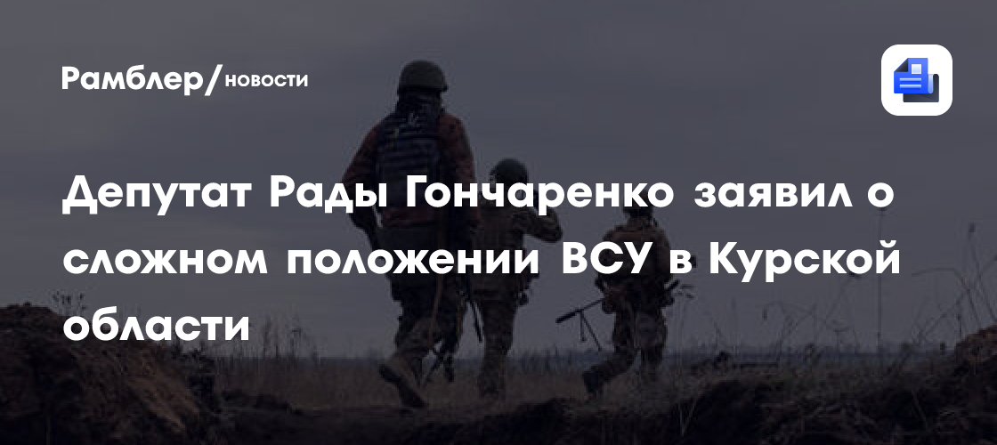 Депутат Рады Гончаренко заявил о сложном положении ВСУ в Курской