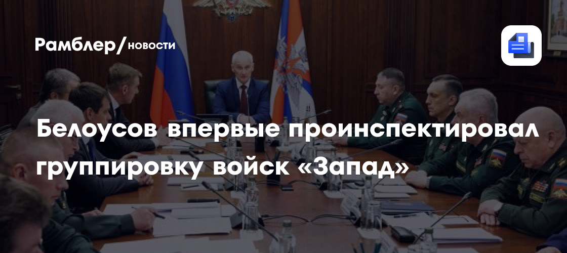Белоусов впервые проинспектировал группировку войск Запад Рамблер