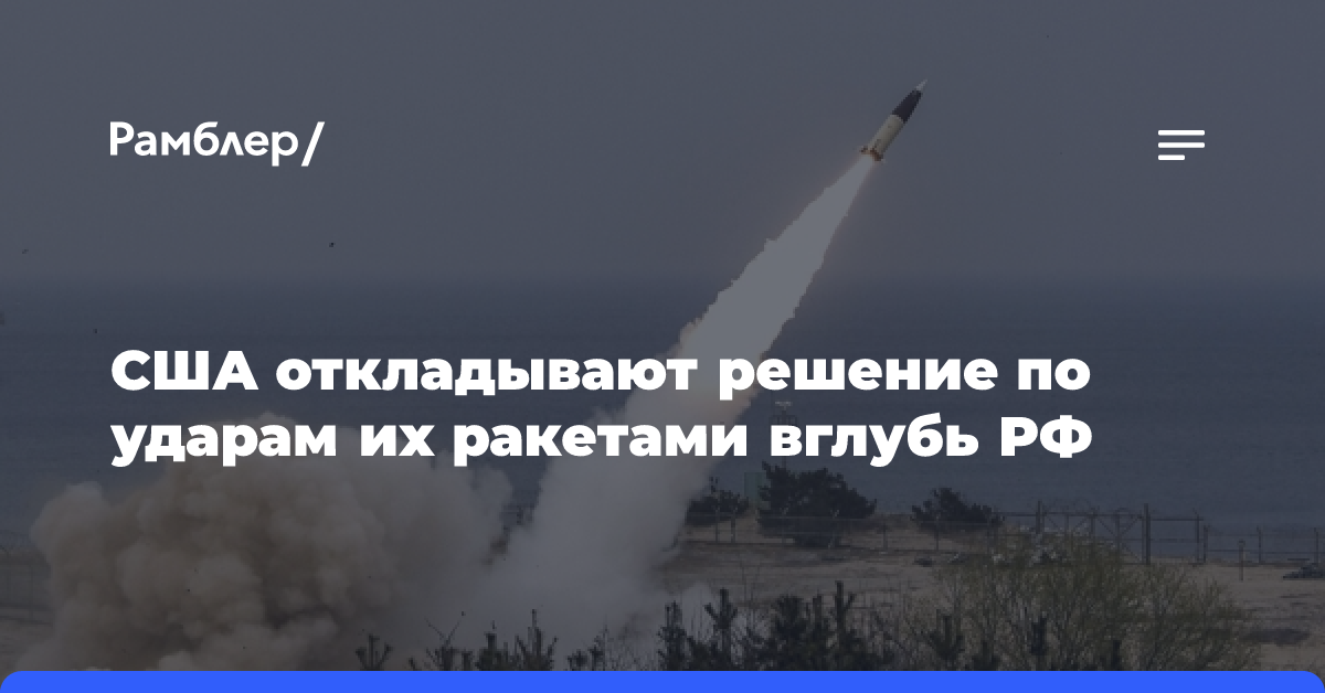 США пока откладывают решение по ударам их ракетами вглубь РФ Рамблер