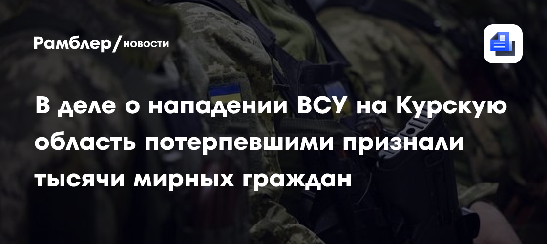 В деле о нападении ВСУ на Курскую область потерпевшими признали тысячи