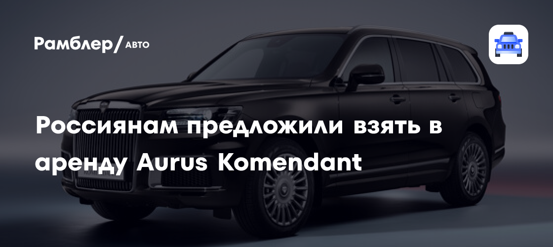 У простых россиян появилась возможность арендовать Aurus Komendant ...