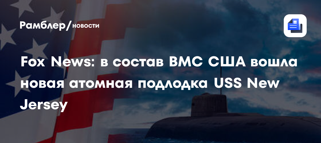 Fox News: в состав ВМС США вошла новая атомная подлодка USS New Jersey ...