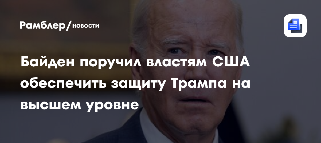 Байден поручил властям США обеспечить защиту Трампа на высшем уровне