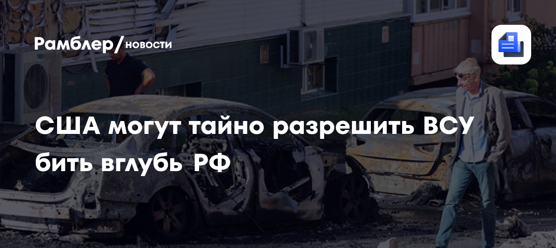 США могут тайно разрешить ВСУ бить вглубь РФ Рамблерновости