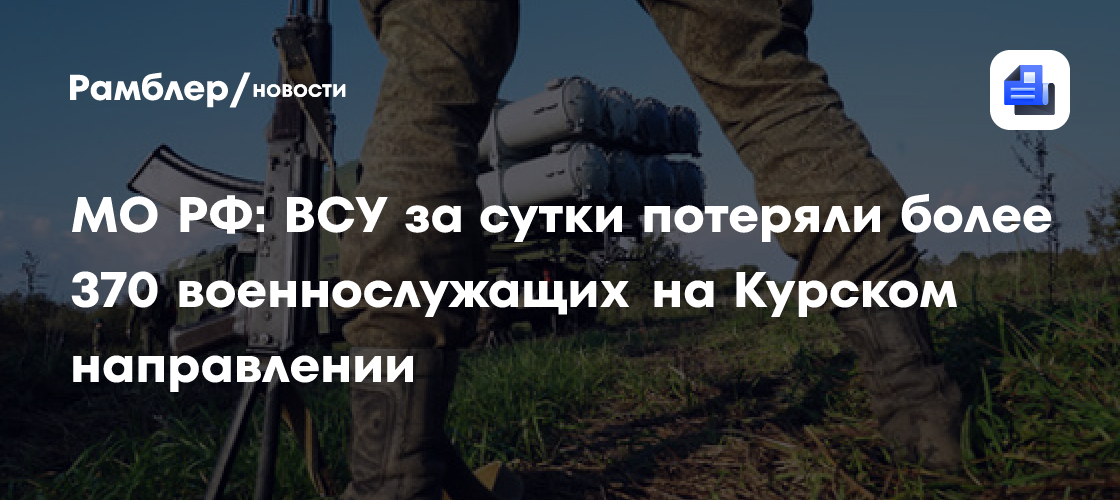 МО РФ ВСУ за сутки потеряли более 370 военнослужащих на Курском