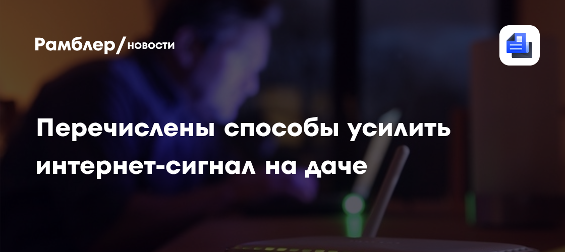 Россиянам назвали способы усилить интернет сигнал на даче Рамблерновости
