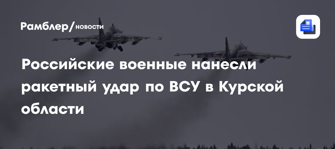 Российские военные нанесли ракетный удар по ВСУ в Курской области