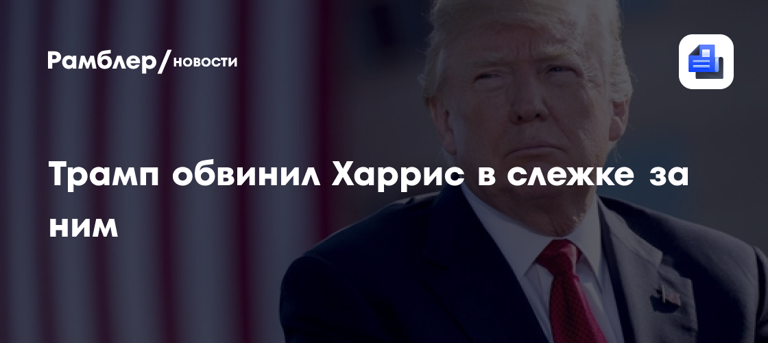 Трамп обвинил Харрис в слежке за ним Рамблерновости