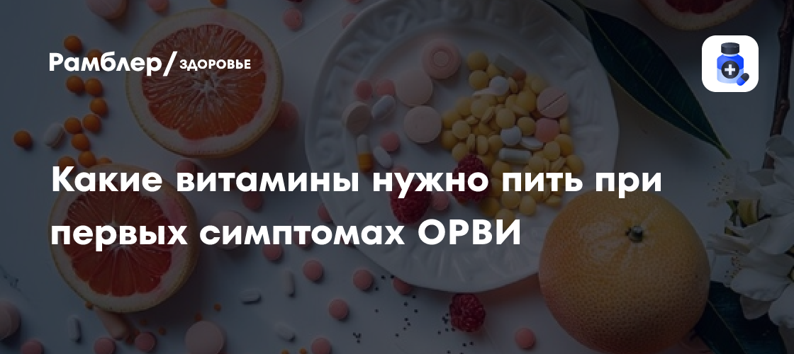Какие витамины нужно пить при первых симптомах ОРВИ - Рамблер/здоровье