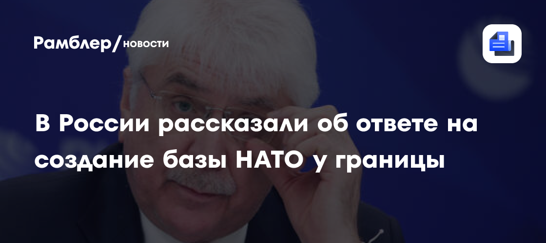 В России рассказали об ответе на создание базы НАТО у границы Рамблер