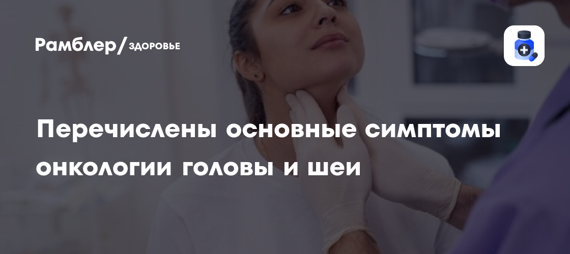 Врачи онкологи перечислили опасные симптомы рака головы и шеи Рамблер