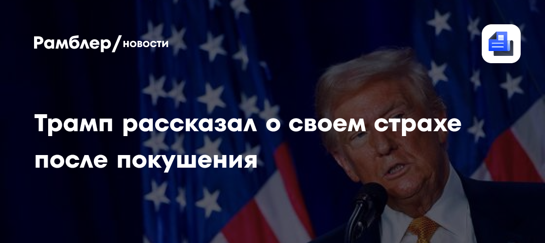 Трамп рассказал о своем страхе после покушения Рамблерновости