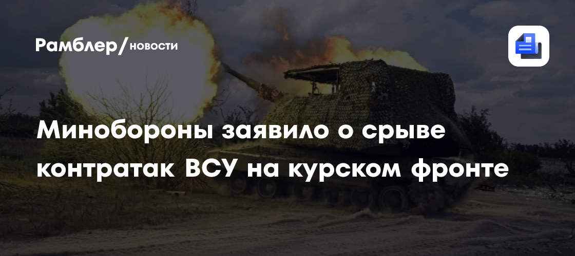 Минобороны заявило о срыве контратак ВСУ на курском фронте Рамблер