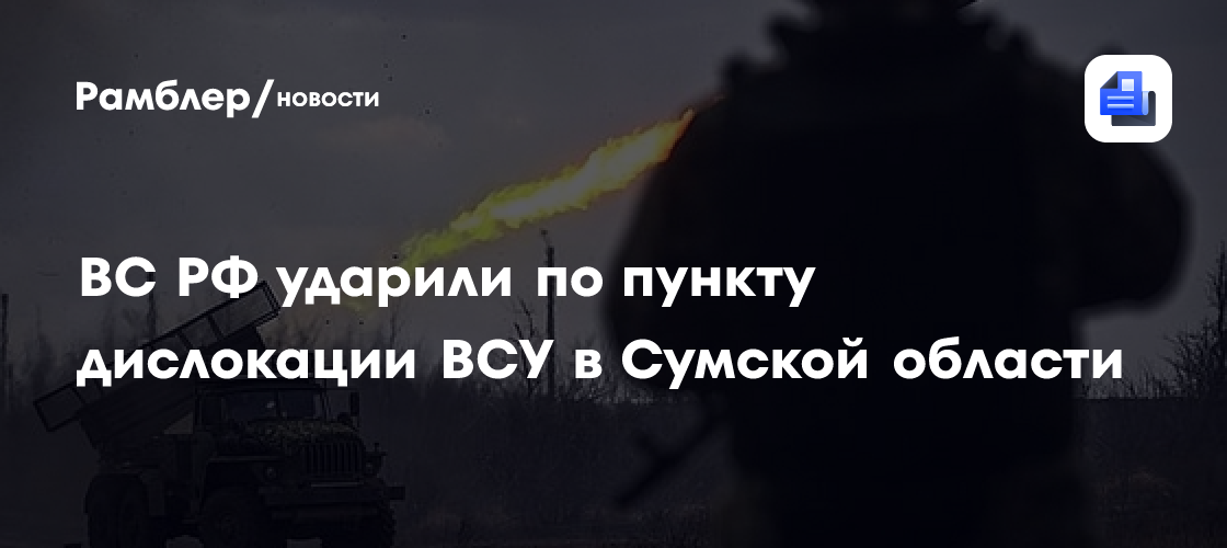 ВС России ударили по пункту дислокации ВСУ в Сумской области Рамблер