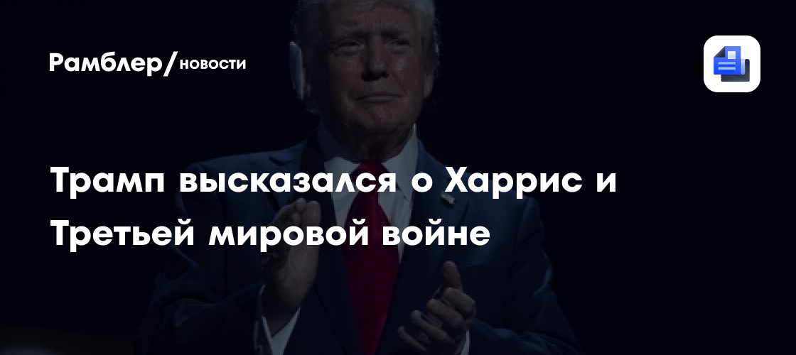 Трамп высказался о Харрис и Третьей мировой войне Рамблерновости