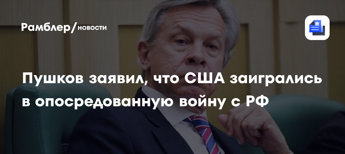 Пушков заявил что США заигрались в опосредованную войну с РФ Рамблер
