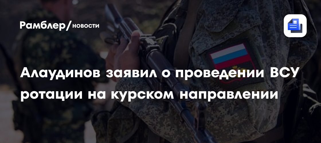 Алаудинов заявил о проведении ВСУ ротации на курском направлении