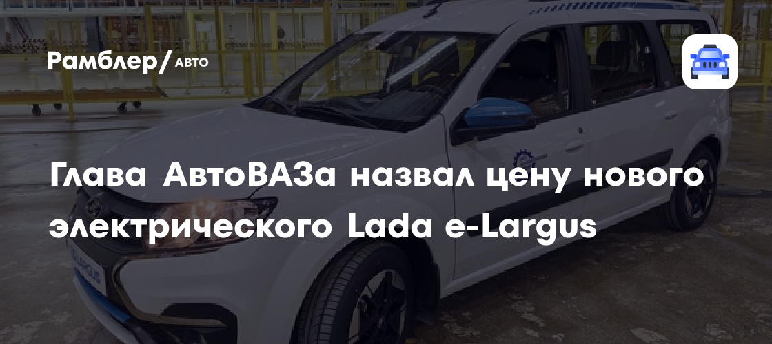 Электрический Lada e-Largus стартовал. Известна цена - Avtorambler