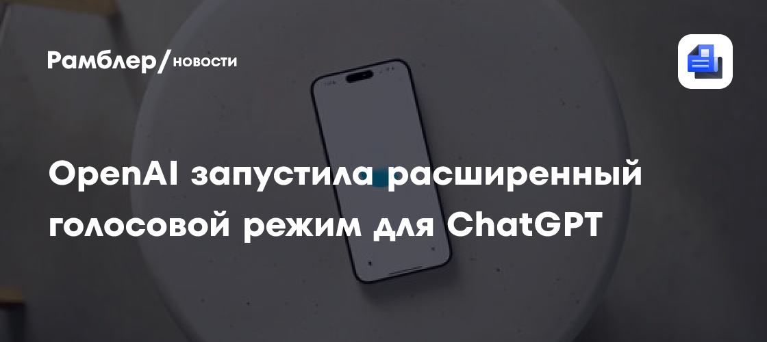 Openai запустила расширенный голосовой режим для Chatgpt Рамблер новости