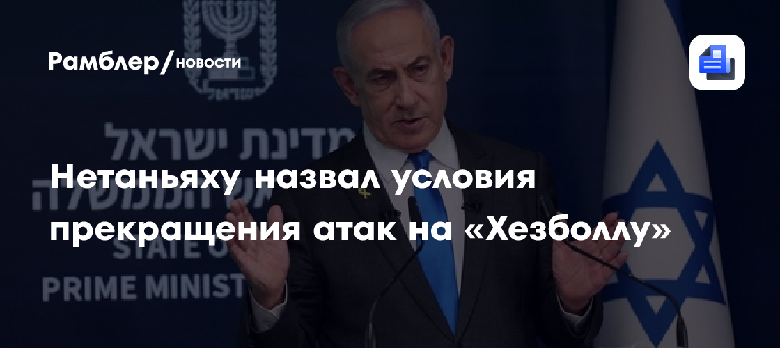 Нетаньяху назвал условия прекращения атак на Хезболлу Рамблерновости