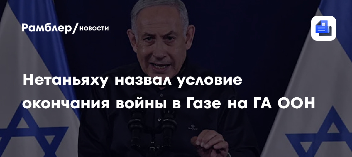 Нетаньяху назвал условие окончания войны в Газе на ГА ООН Рамблерновости