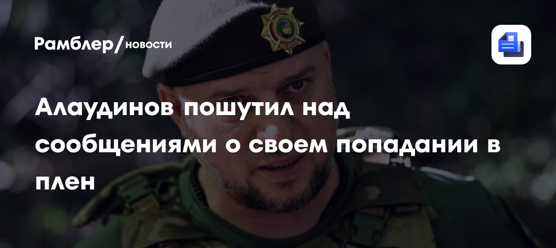 Алаудинов пошутил над сообщениями о своем попадании в плен Рамблер